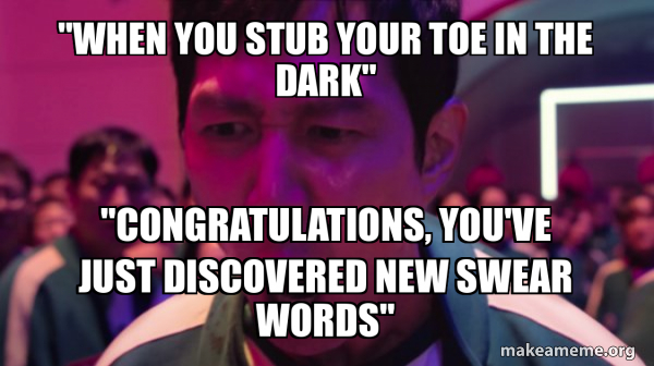 "When you stub your toe in the dark" "Congratulations, you've just ...