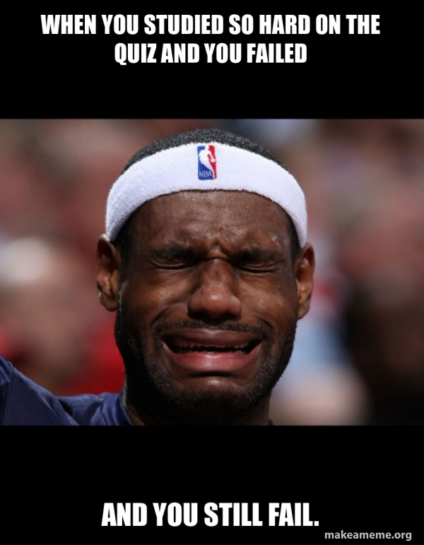 When you studied so hard on the quiz and you failed and you still fail ...