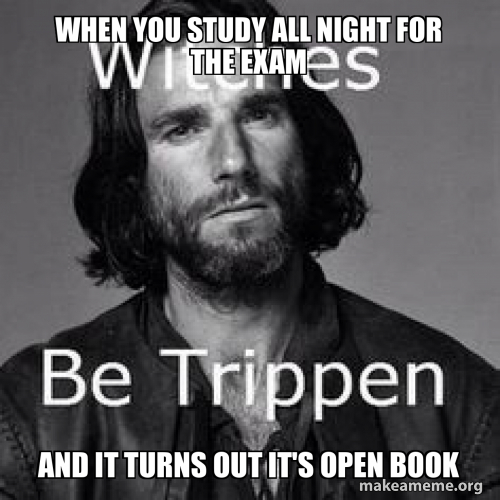 When you study all night for the exam And it turns out it's open book ...