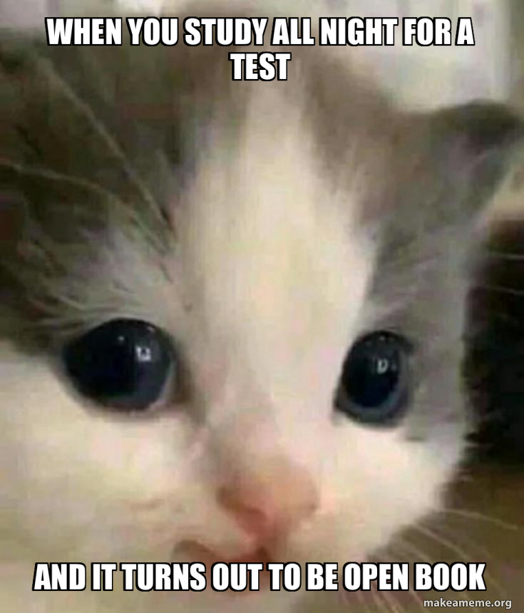 When you study all night for a test And it turns out to be open book ...