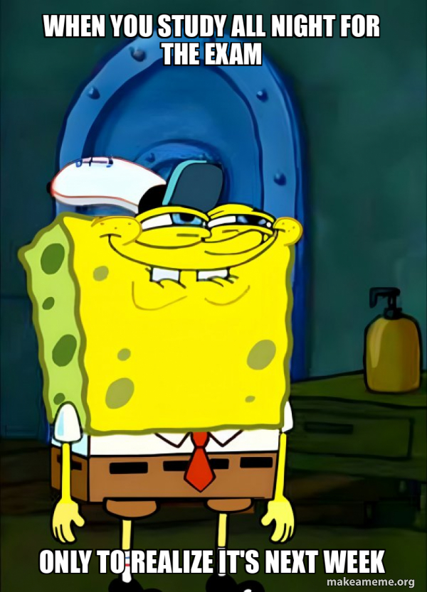 When you study all night for the exam Only to realize it's next week ...