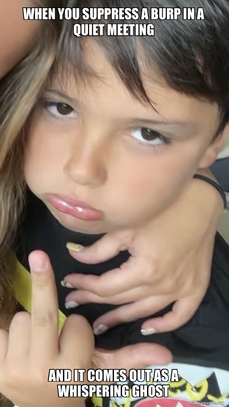 When you suppress a burp in a quiet meeting And it comes out as a ...