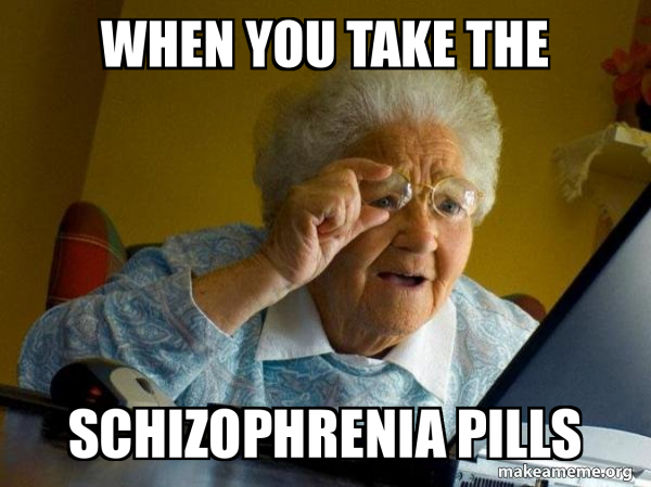 when you take the schizophrenia pills - Internet Grandma Meme Generator