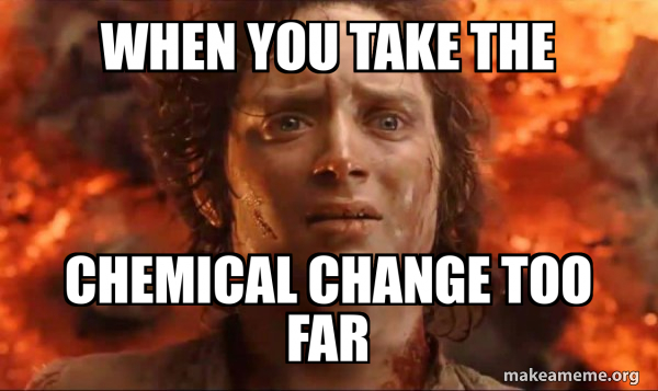 When you take the Chemical change too far - Frodo it's over it's done ...