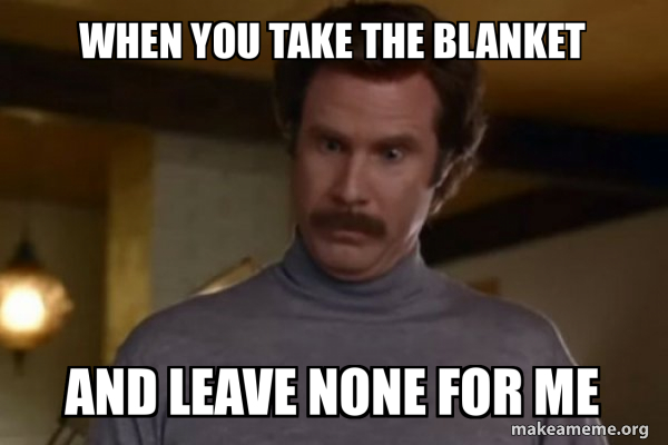 When you take the blanket and leave none for me - Ron Burgundy I am not ...