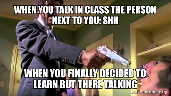 When you talk in class the person next to you: shh When you finally ...
