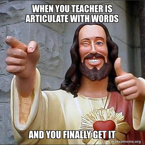 when you teacher is articulate with words and you finally get it - Cool ...