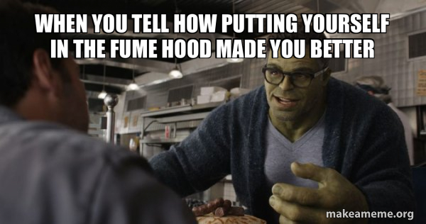 When you tell how putting yourself in the fume hood made you better ...