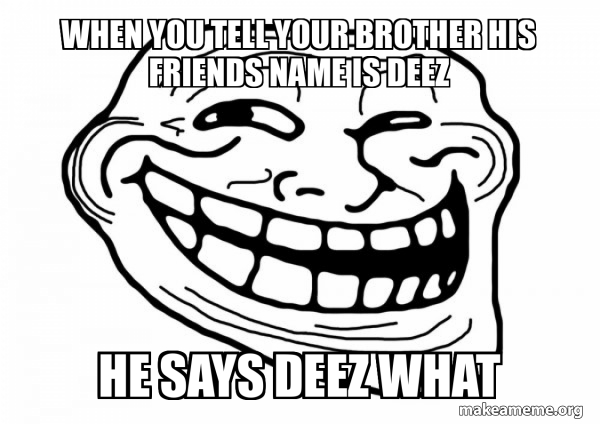 When you tell your brother his friends name is deez He says deez what ...