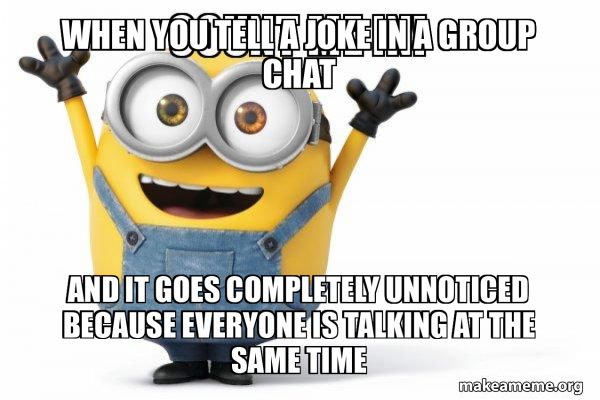 When you tell a joke in a group chat And it goes completely unnoticed ...