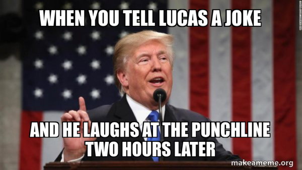 When you tell Lucas a joke And he laughs at the punchline two hours ...