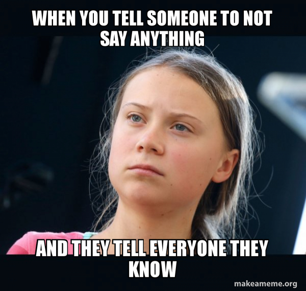 when you tell someone to not say anything and they tell everyone they ...