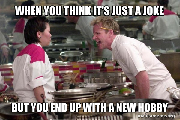 When you think it's just a joke But you end up with a new hobby ...