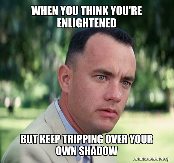 When you think you're enlightened But keep tripping over your own ...