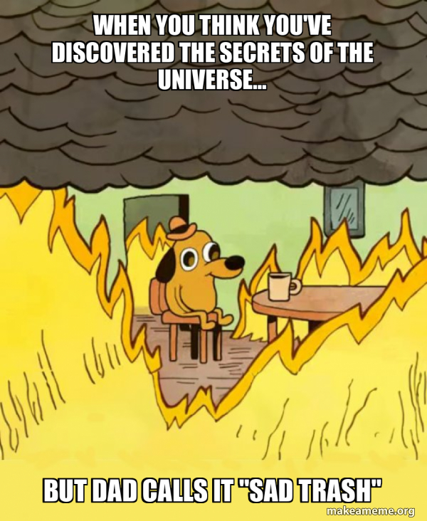 When you think you've discovered the secrets of the universe... But dad ...