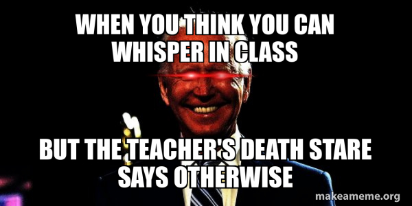 When you think you can whisper in class But the teacher's death stare ...
