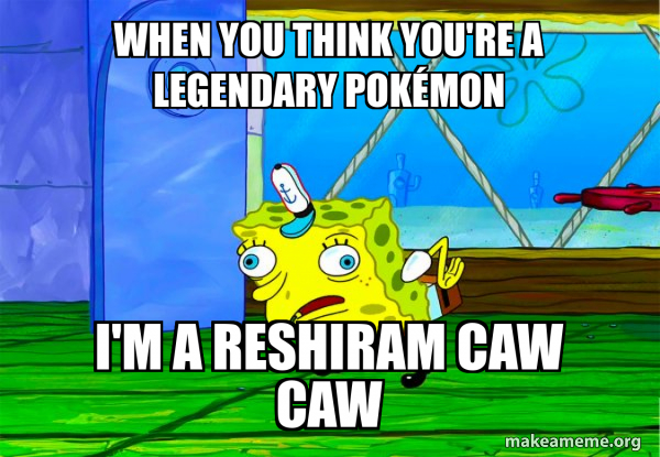 When you think you're a legendary Pokémon I'm a reshiram caw caw ...