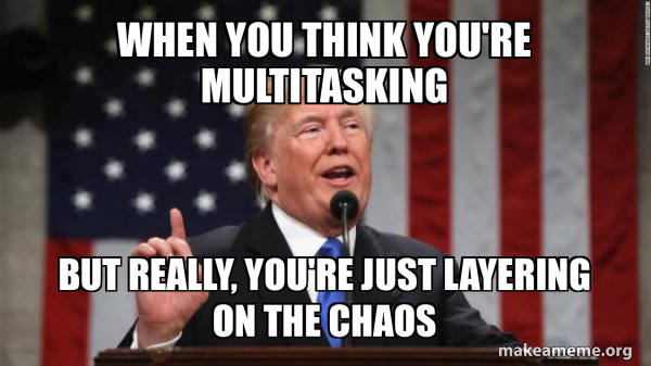 When you think you're multitasking But really, you're just layering on ...
