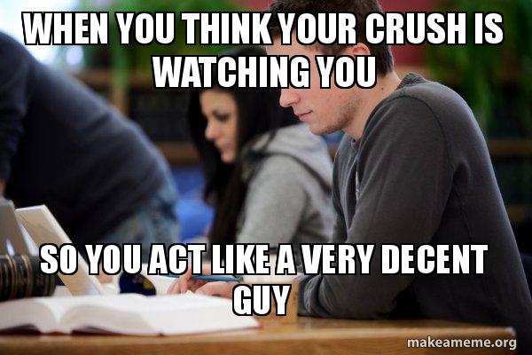 When you think your crush is watching you So you act like a very decent ...