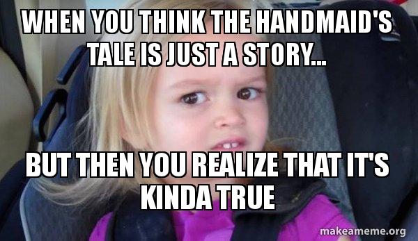 When you think The Handmaid's Tale is just a story... but then you ...