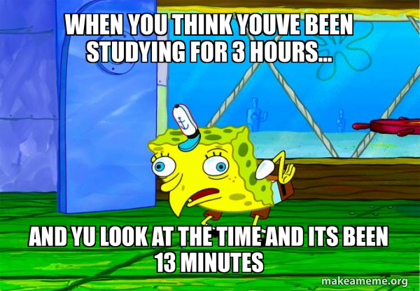 When you think youve been studying for 3 hours... and yu look at the ...