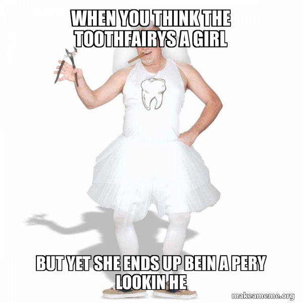 when you think the toothfairys a girl but yet she ends up bein a pery ...