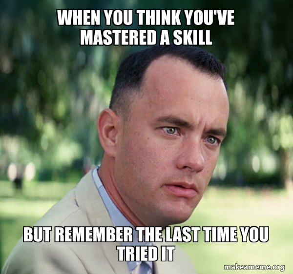 When you think you've mastered a skill But remember the last time you ...