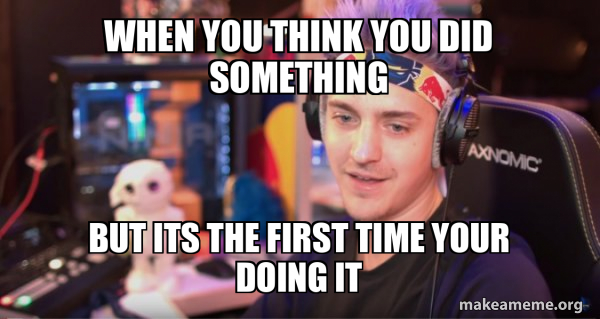 When you think you did something but its the first time your doing it ...