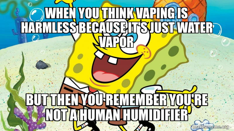 When you think vaping is harmless because it's just water vapor But ...