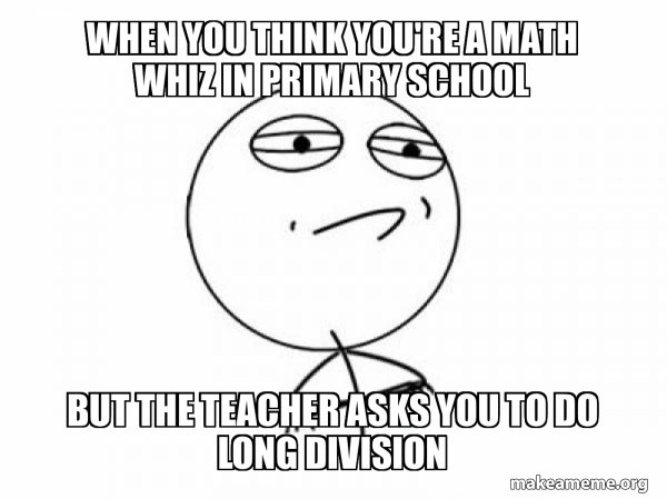 When you think you're a math whiz in primary school But the teacher ...