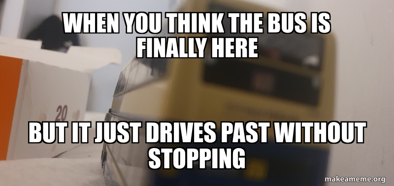 When you think the bus is finally here But it just drives past without ...