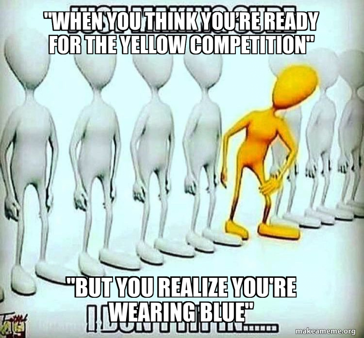 "When you think you’re ready for the yellow competition" "But you ...