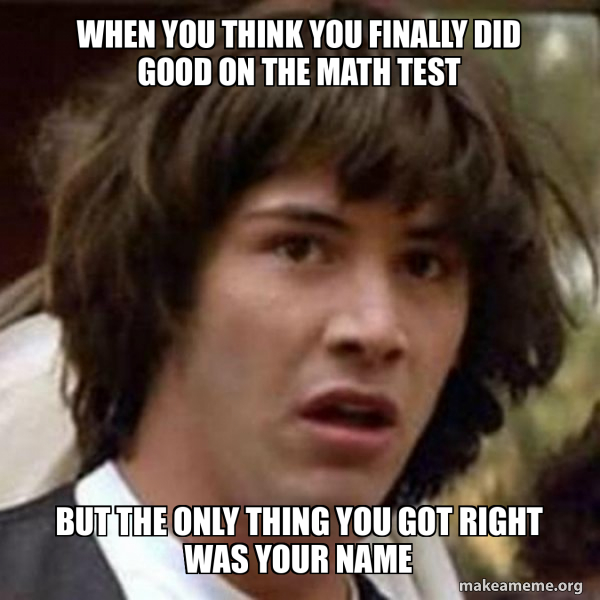 When you think you finally did good on the math test but the only thing ...