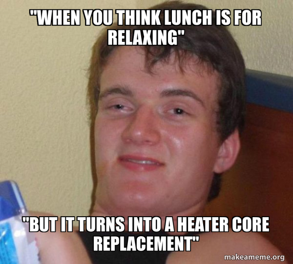 "When you think lunch is for relaxing" "But it turns into a heater core ...