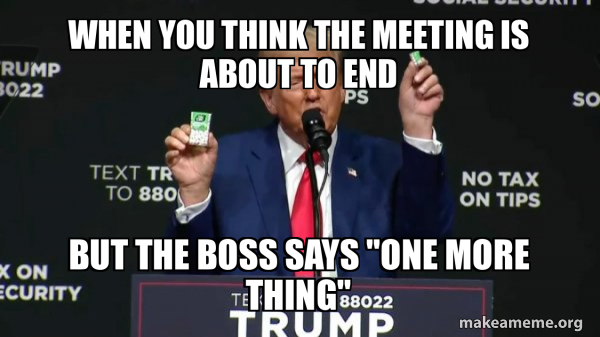 When you think the meeting is about to end But the boss says "One more ...