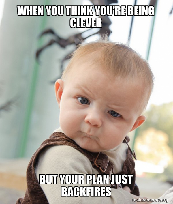 When you think you're being clever But your plan just backfires ...