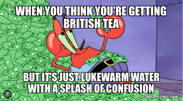 When you think you're getting British tea But it's just lukewarm water ...