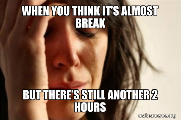 When you think it’s almost break But there’s still another 2 hours ...