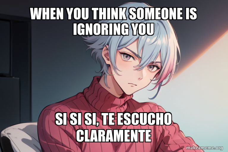 When you think someone is ignoring you si si si, te escucho claramente ...