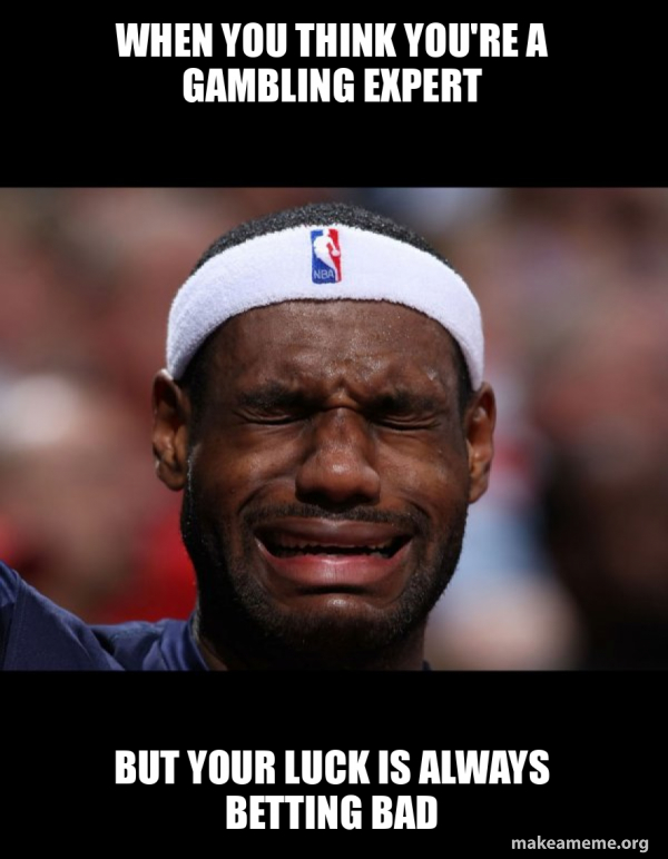 When you think you're a gambling expert But your luck is always betting ...