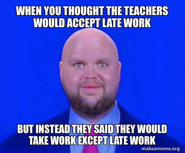when you thought the teachers would accept late work but instead they ...