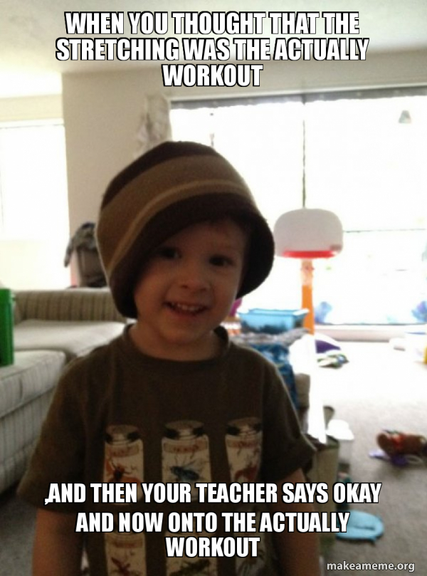 When you thought that the stretching was the actually workout ,and then ...