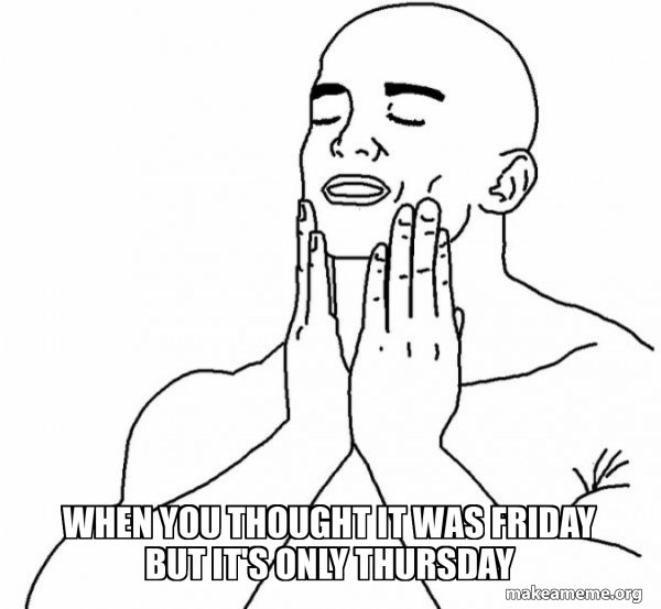 When you thought it was Friday but it's only Thursday - Feels Good Meme ...