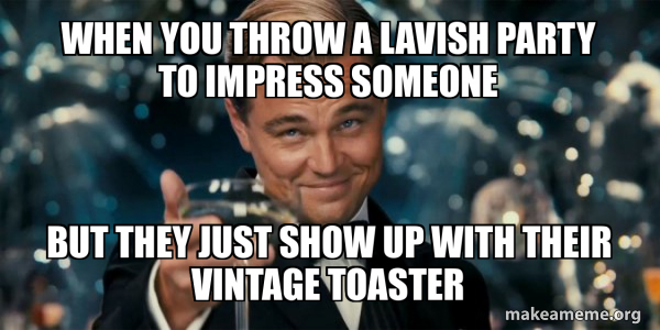 When you throw a lavish party to impress someone But they just show up ...