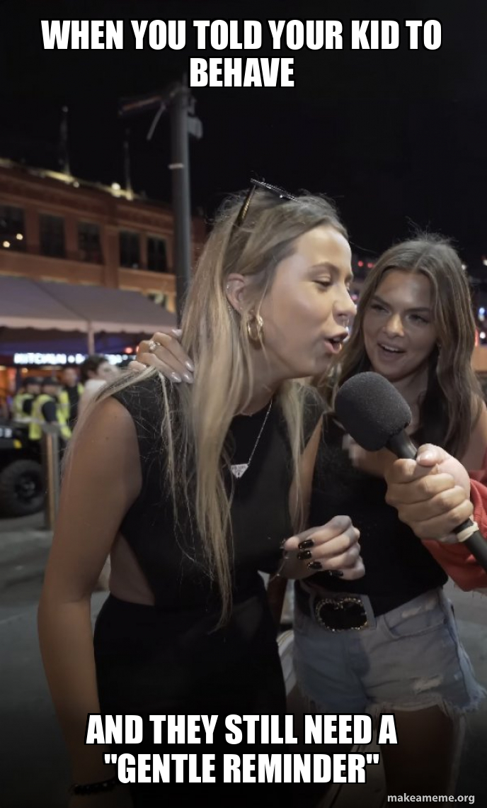 When you told your kid to behave And they still need a "gentle reminder ...