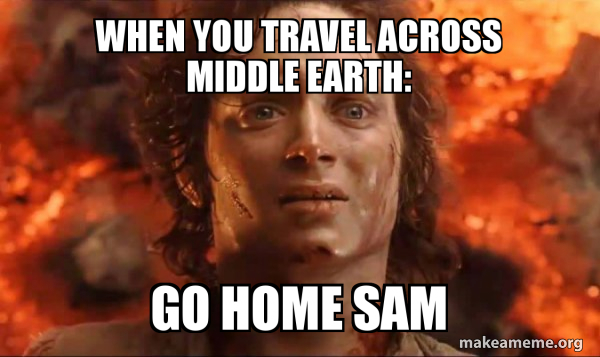 When you travel across middle earth: GO HOME SAM - Frodo it's over it's ...