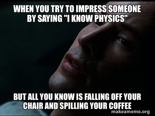 When you try to impress someone by saying "I know pHYSICS" But all you ...
