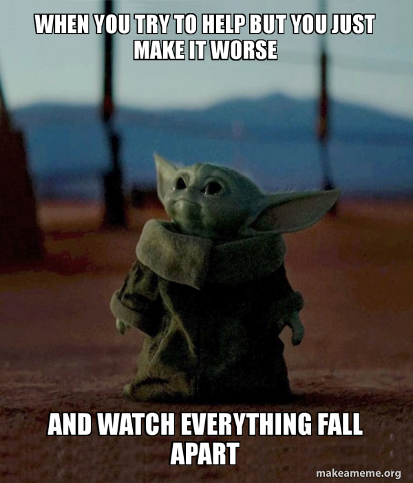 when you try to help but you just make it worse and watch everything ...