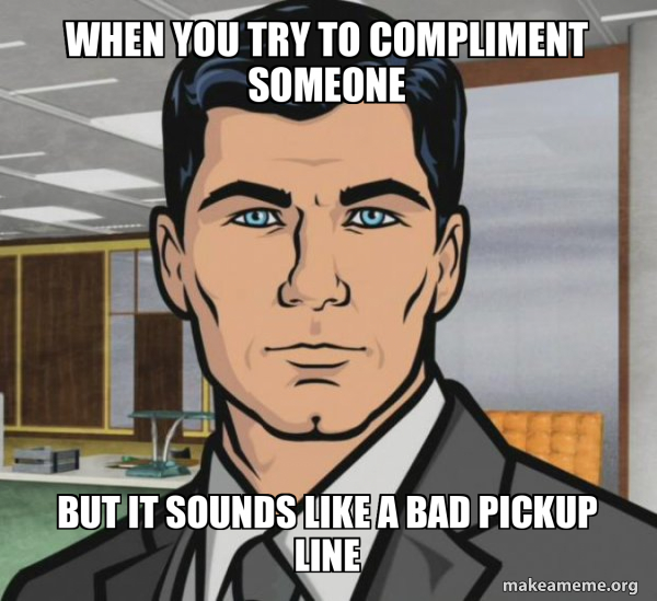 When you try to compliment someone but it sounds like a bad pickup line ...