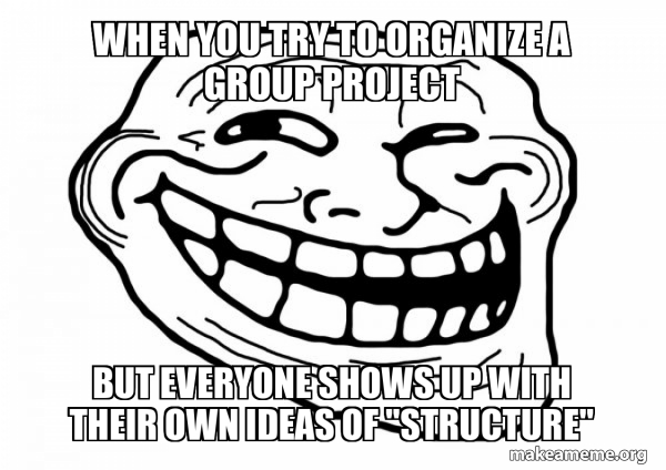 When you try to organize a group project But everyone shows up with ...